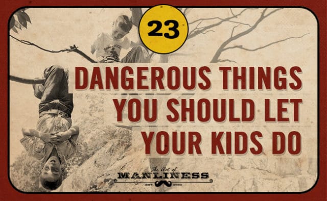 23 Dangerous Things You Should Let Your Kids Do | The Art of Manliness